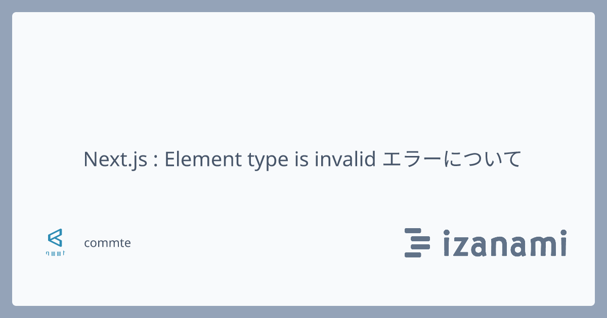 Next.js : Element type is invalid エラーについて - izanami