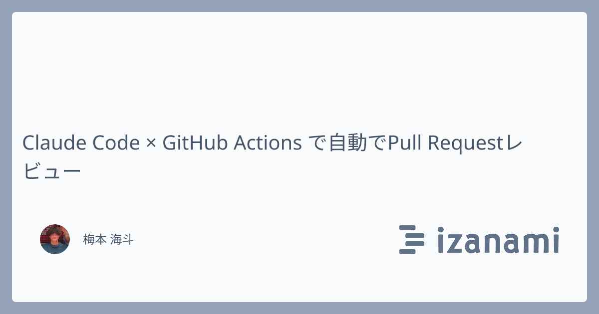 Claude Code × GitHub Actions で自動でPull Requestレビュー - izanami