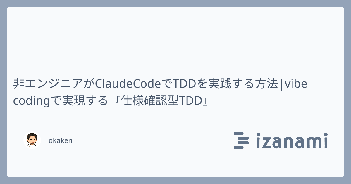 非エンジニアがClaudeCodeでTDDを実践する方法｜vibe codingで実現する『仕様確認型TDD』 - izanami